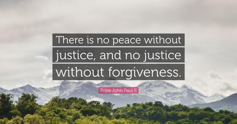 "There is no peace without justice, no justice without forgiveness ...